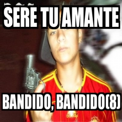 Meme Personalizado - SEre tu amante bandido, bandido(8) - 2799594