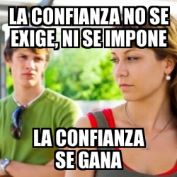 Meme Personalizado - la confianza no se exige, ni se impone la ...
