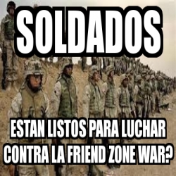 Meme Personalizado - SOLDADOS ESTAN LISTOS PARA LUCHAR CONTRA LA FRIEND ...
