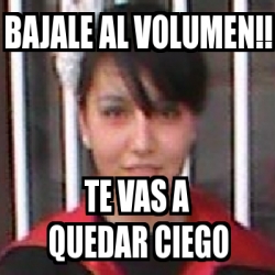 Meme Personalizado - bajale al volumen!! te vas a quedar ciego - 2809654