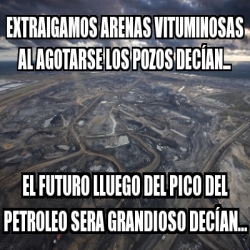 Meme Personalizado - Extraigamos arenas vituminosas al agotarse los ...