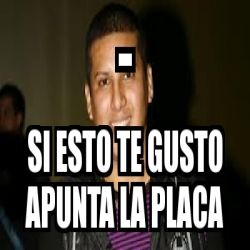 Meme Personalizado - - si esto te gusto apunta la placa - 2812364