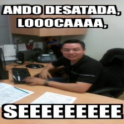 Meme Personalizado - Ando Desatada, Looocaaaa, SEEEEEEEEE - 2814605