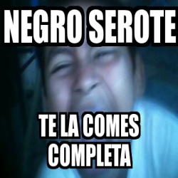 Meme Personalizado - negro serote te la comes completa - 2815752