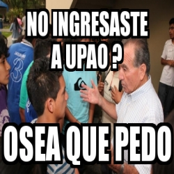 Meme Personalizado - NO INGRESASTE A UPAO ? OSEA QUE PEDO - 2818653
