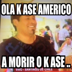 Meme Personalizado - ola k ase americo a morir o k ase .. - 2821196