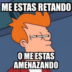 Meme Futurama Fry - ME ESTAS RETANDO O ME ESTAS AMENAZANDO - 2822584