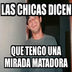 Meme Personalizado - las chicas dicen que tengo una mirada matadora ...