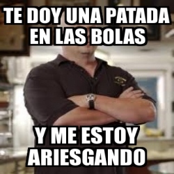 Meme Personalizado - te doy una patada en las bolas y me estoy ...