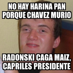 Meme Stoner Stanley - no hay harina pan porque chavez murio radonski ...