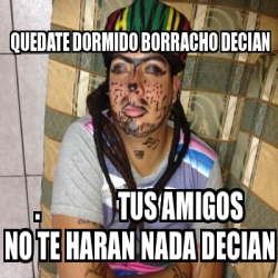 Meme Personalizado - . quedate dormido borracho decian . tus amigos no ...
