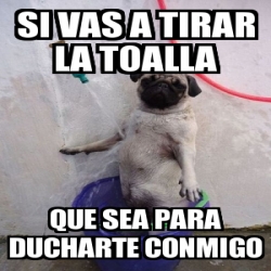Meme Personalizado - SI VAS A TIRAR LA TOALLA QUE SEA PARA DUCHARTE ...