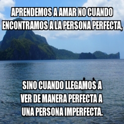 Meme Personalizado - Aprendemos a amar no cuando encontramos a la ...