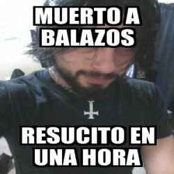 Meme Personalizado - muerto a balazos resucito en una hora - 2840249