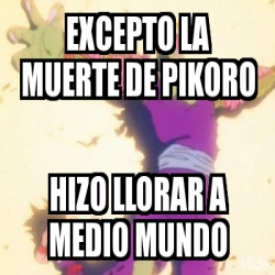Meme Personalizado - EXCEPTO LA MUERTE DE PIKORO HIZO LLORAR A MEDIO ...