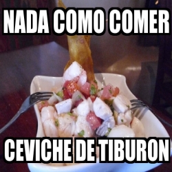 Meme Personalizado - NADA COMO COMER CEVICHE DE TIBURON - 2846360