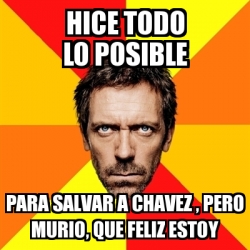 Meme House - hice todo lo posible para salvar a chavez , pero murio ...