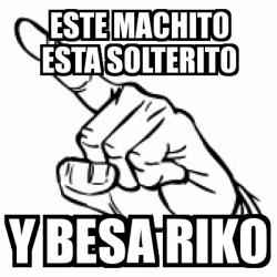 Meme Personalizado - este machito esta solterito y besa riko - 2864488
