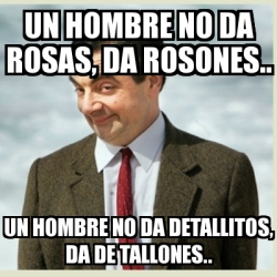 Meme Mr Bean - UN HOMBRE NO DA ROSAS, DA ROSONES.. UN HOMBRE NO DA ...