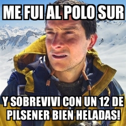 Meme Bear Grylls - Me fui al polo sur y sobrevivi con un 12 de pilsener ...