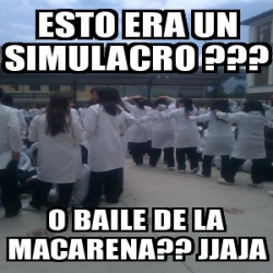 Meme Personalizado - esto era un simulacro ??? o baile de la macarena ...