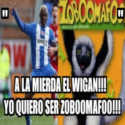 Meme Personalizado - " " a la mierda el wigan!!! yo quiero ser ...