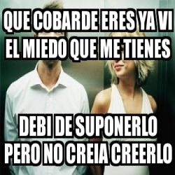 Meme Personalizado - que cobarde eres ya vi el miedo que me tienes debi ...