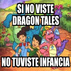 Meme Personalizado - SI NO VISTE DRAGON TALES NO TUVISTE INFANCIA - 2883279
