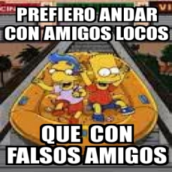 Meme Personalizado - prefiero andar con amigos locos que con falsos ...
