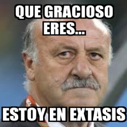 Meme Personalizado - Que gracioso eres... ESTOY EN EXTASIS - 2884810