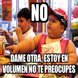 Meme Personalizado - no dame otra, estoy en volumen no te preocupes ...
