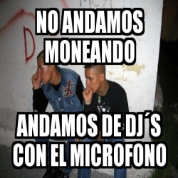 Meme Personalizado - no andamos moneando andamos de DJÂ´S CON EL ...