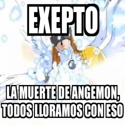 Meme Personalizado - exepto la muerte de angemon, todos lloramos con ...