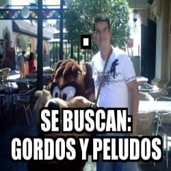 Meme Personalizado - . se buscan: gordos y peludos - 2094809