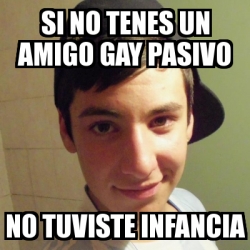 Meme Personalizado - si no tenes un amigo gay pasivo no tuviste ...