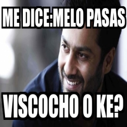 Meme Personalizado - Me dice:melo pasas viscocho o ke? - 2904839