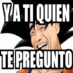 Meme Personalizado - y a ti quien te pregunto - 2915855