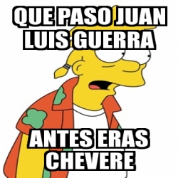Meme Personalizado - que paso juan luis guerra antes eras chevere - 2918941