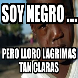 Meme Personalizado - soy negro .... pero lloro lagrimas tan claras ...