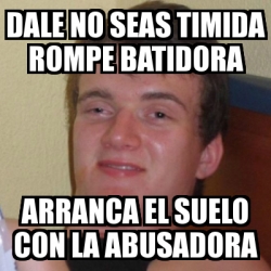 Meme Stoner Stanley - Dale no seas timida rompe batidora Arranca el ...