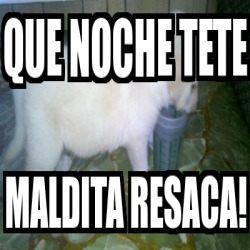 Meme Personalizado - QUE NOCHE TETE MALDITA RESACA! - 2941559