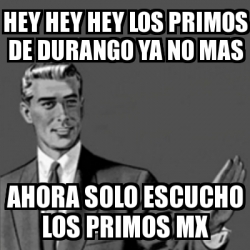 Meme Correction Guy - hey hey hey los primos de durango ya no mas ahora ...