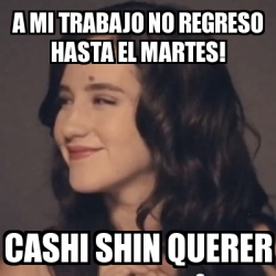 Meme Personalizado - A MI TRABAJO NO REGRESO HASTA EL MARTES! CASHI ...
