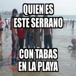 Meme Personalizado - QUIEN ES ESTE SERRANO CON TABAS EN LA PLAYA - 2947428