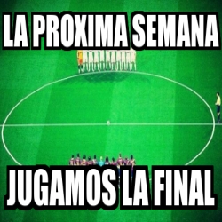 Meme Personalizado - la proxima semana jugamos la final - 2951035