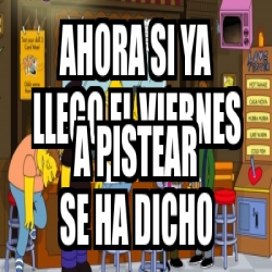 Meme Personalizado - ahora si ya llego el viernes a pistear se ha dicho ...