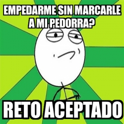 Meme Challenge Accepted - empedarme sin marcarle a mi pedorra? Reto ...