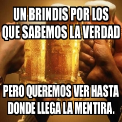 Meme Personalizado - un brindis por los que sabemos la verdad pero ...