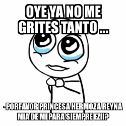 Meme Por favor - oye ya no me grites tanto ... -porfavor princesa ...