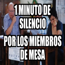 Meme Personalizado - 1 minuto de silencio por los miembros de mesa ...